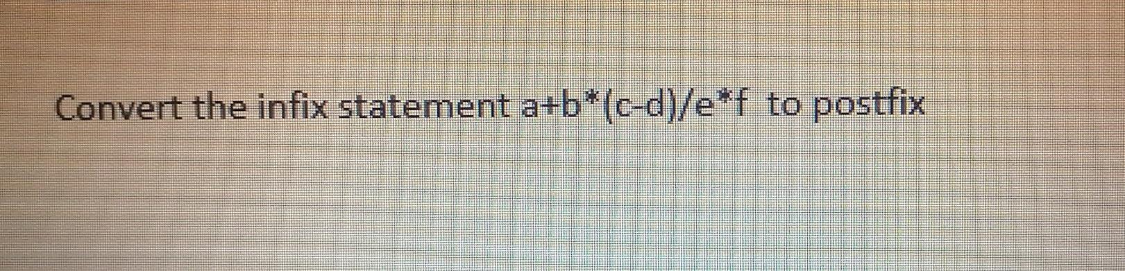 Solved Convert the infix statement a+b*(c-d)/e*f to postfix | Chegg.com