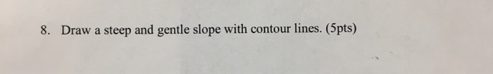 Solved 8. Draw a steep and gentle slope with contour lines. | Chegg.com