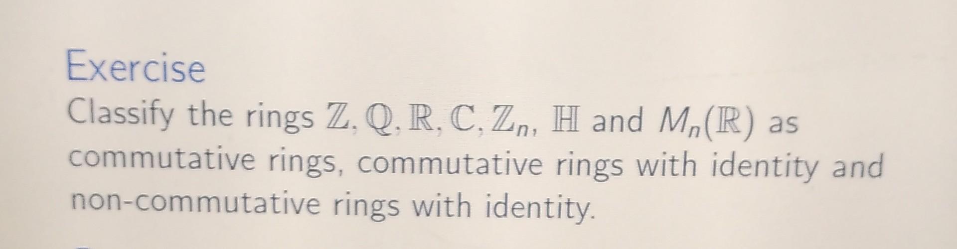 Exercise Classify the rings Z,Q,R,C,Zn,H and Mn(R) as | Chegg.com