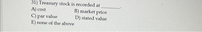 Solved 31) Treasury stock is recorded at A) cost B) market | Chegg.com
