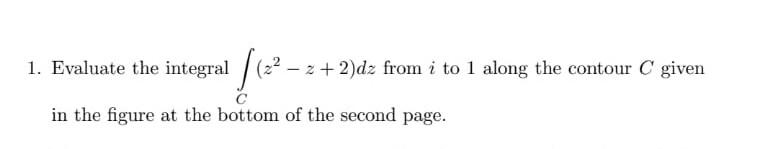 Solved 1. Evaluate the integral ∫C(z2−z+2)dz from i to 1 | Chegg.com