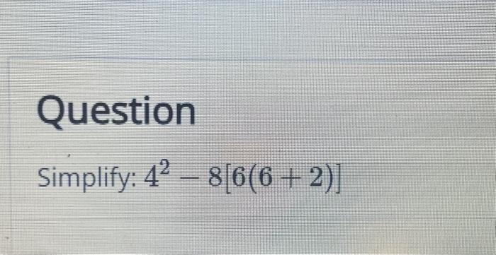 Solved Question Simplify: 42−8[6(6+2)] | Chegg.com