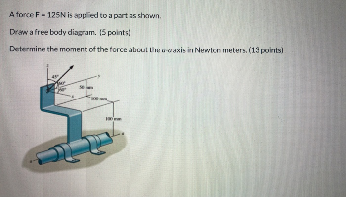 Solved A force F = 125N is applied to a part as shown. Draw | Chegg.com