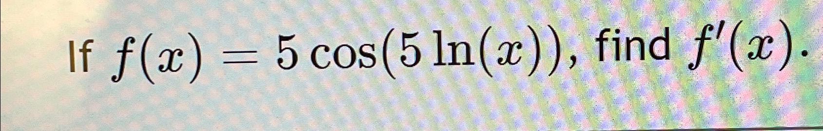 Solved If f(x)=5cos(5ln(x)), ﻿find f'(x) | Chegg.com