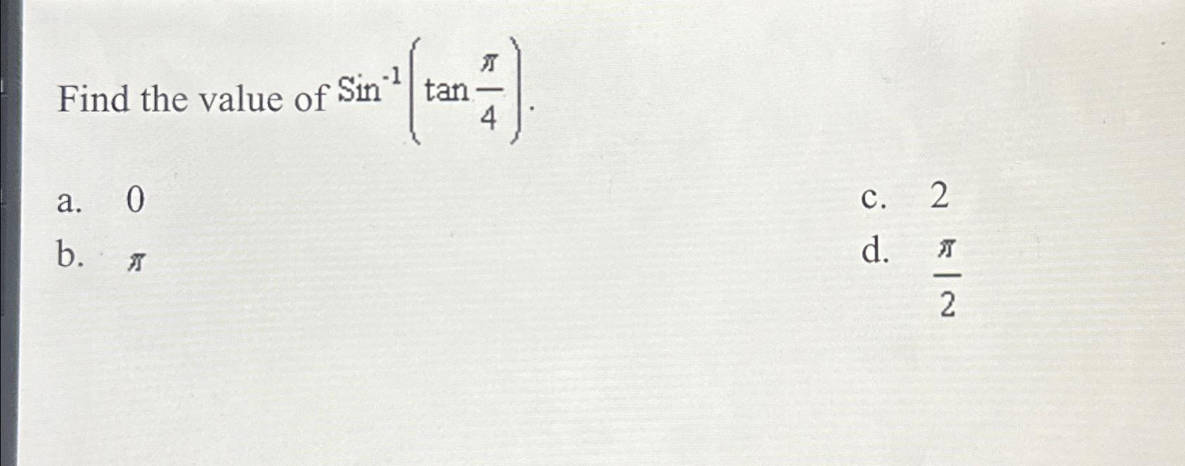Solved Find the value of Sin-1(tanπ4).a. 0c. 2b. πd. π2 | Chegg.com