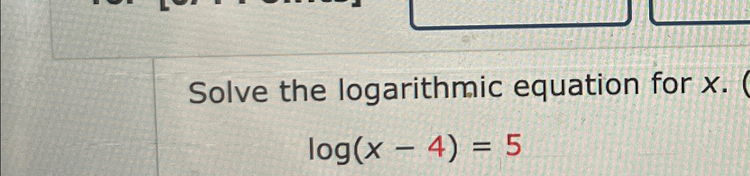 Solved Solve the logarithmic equation for x.log(x-4)=5 | Chegg.com