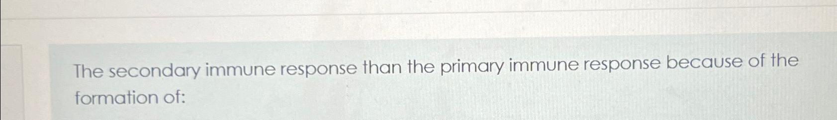 Solved The secondary immune response than the primary immune | Chegg.com