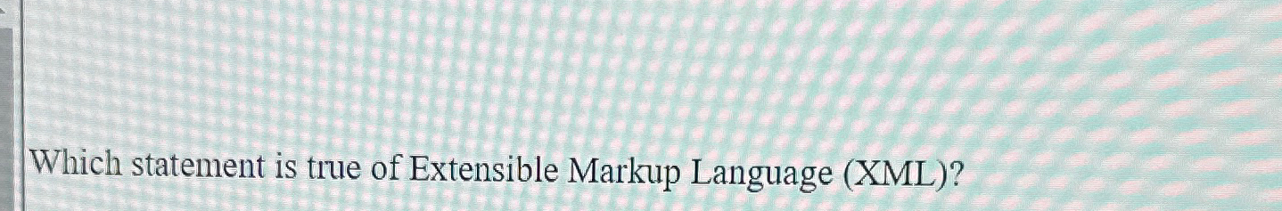 Solved Which statement is true of Extensible Markup Language | Chegg.com