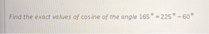 Solved Find the exact values of cosine of the angle 165° = | Chegg.com