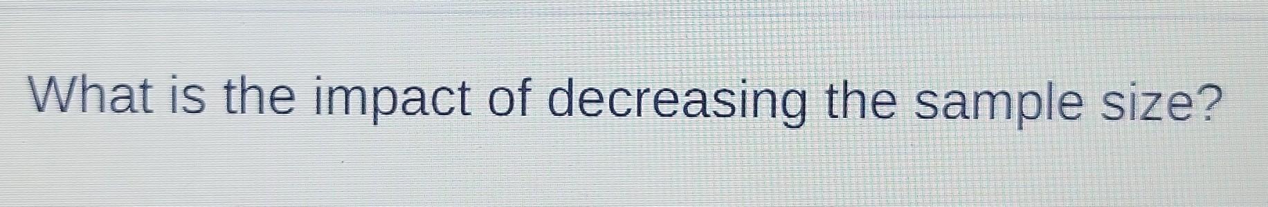 Solved What is the impact of decreasing the sample size? | Chegg.com