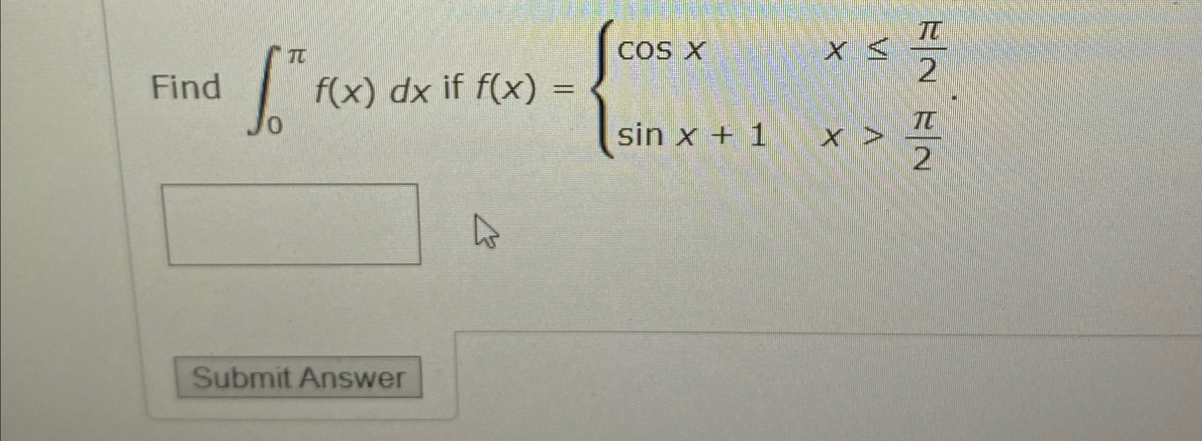 Solved Find ∫0πf(x)dx ﻿if f(x)={cosx,x≤π2sinx+1,x>π2 | Chegg.com