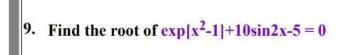 Solved 9. Find the root of exp[x2-1]+10sin2x-5 = 0 | Chegg.com