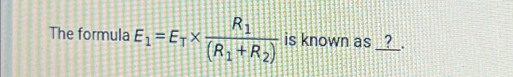 Solved The formula E1=ET×R1(R1+R2) ﻿is known as ???. | Chegg.com