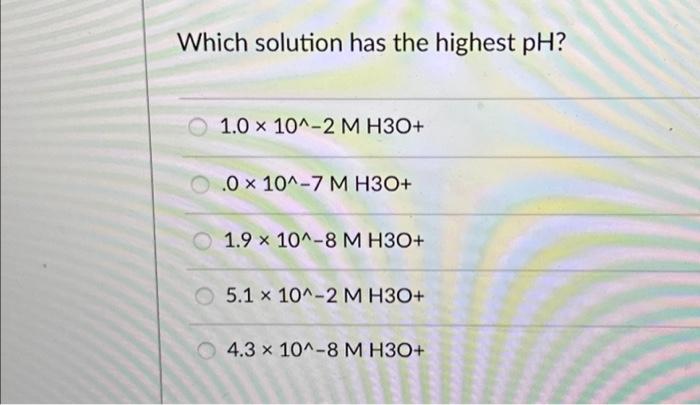 Solved Which solution has the highest pH? 1.0 x 10^-2 M H3O+ | Chegg.com