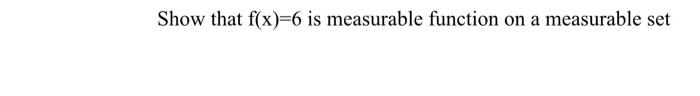 Solved Show that f(x)=6 is measurable function on a | Chegg.com