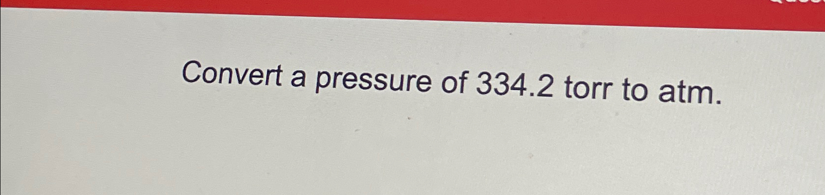 Solved Convert a pressure of 334.2 ﻿torr to atm. | Chegg.com