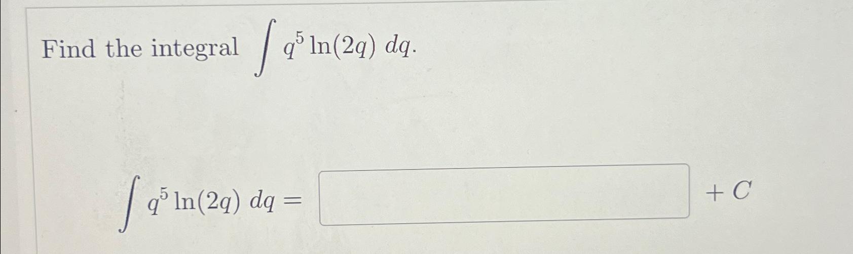 Solved Find the integral ∫﻿﻿q5ln(2q)dq.∫﻿﻿q5ln(2q)dq= | Chegg.com