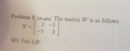 Solved Problem 2 (10 pts) The matrix W is as follows: | Chegg.com