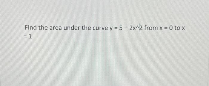 Solved Find the area under the curve y=5−2x∧2 from x=0 to x | Chegg.com