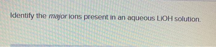 Solved Identify the major ions present in an aqueous LiOH | Chegg.com