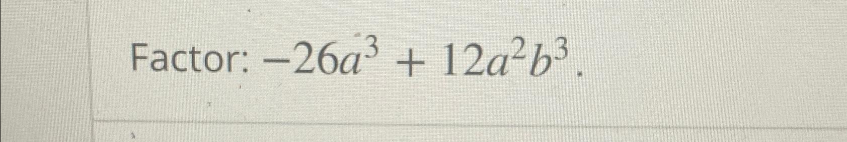 Solved Factor 26a3 12a2b3