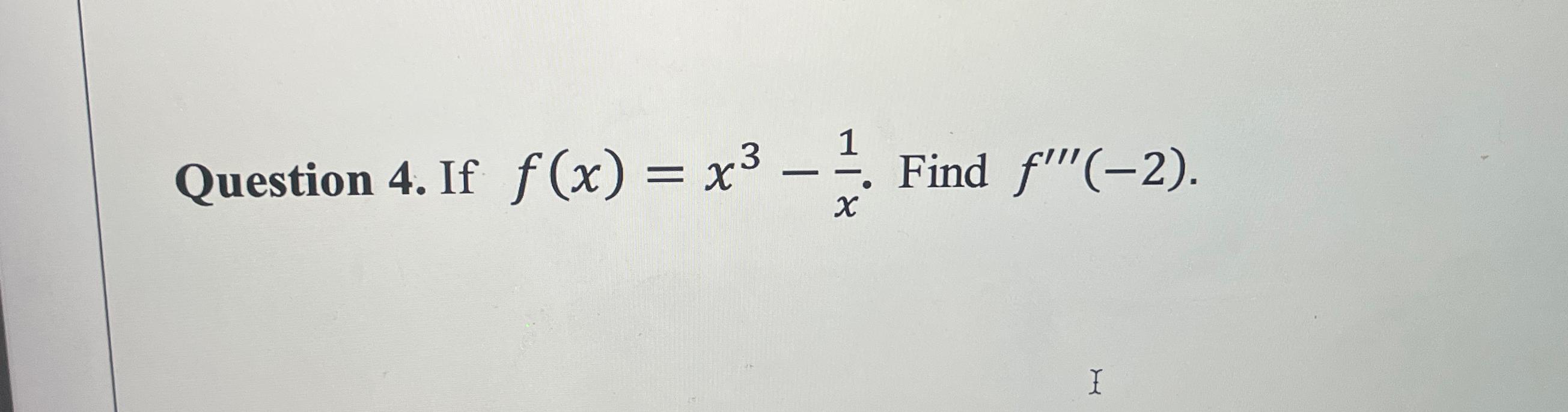 Solved Question 4. ﻿If f(x)=x3-1x. ﻿Find f'''(-2). | Chegg.com