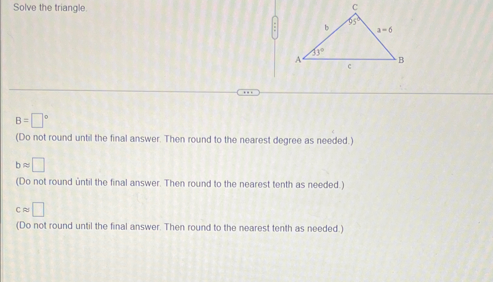 Solved Solve the triangle.B=°(Do not round until the final | Chegg.com
