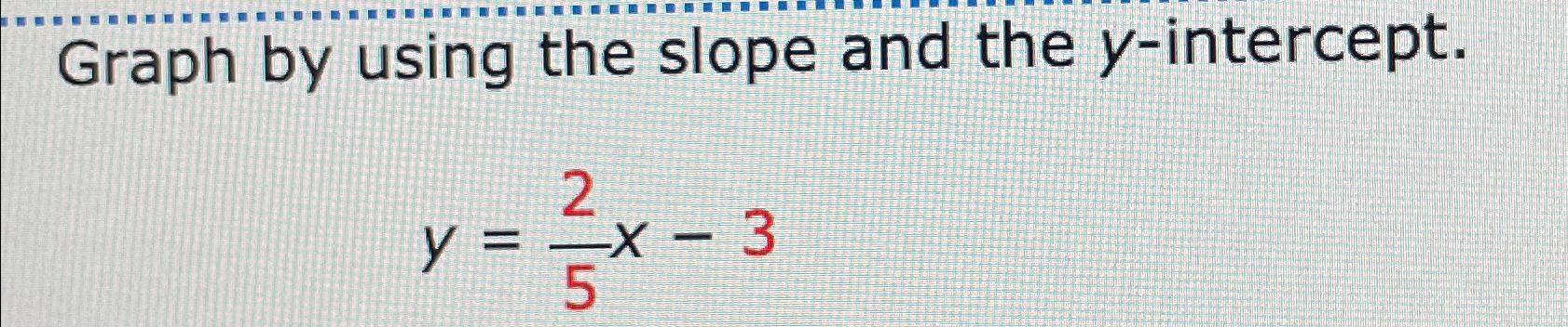 Solved Graph by using the slope and the y-intercept.y=25x-3 | Chegg.com