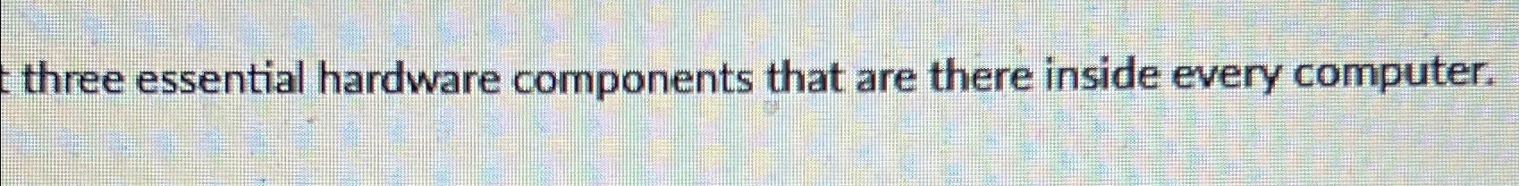 Solved three essential hardware components that are there | Chegg.com