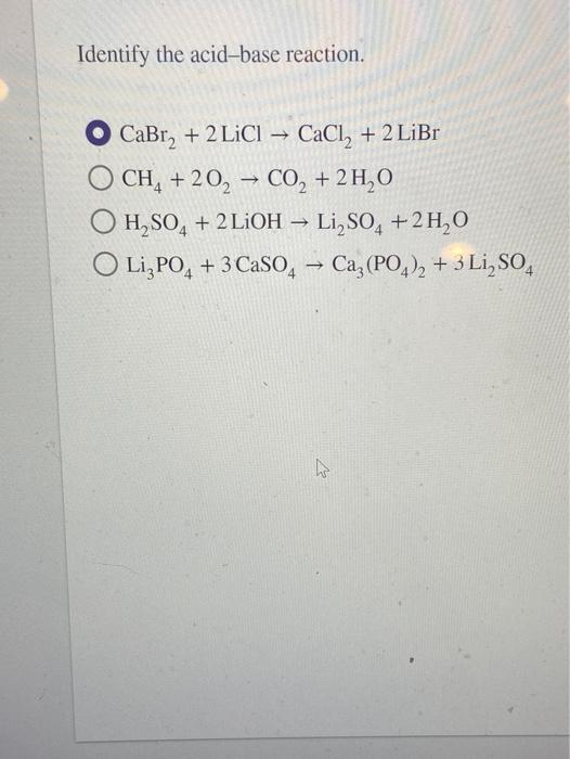Solved Identify the acid-base reaction. O CaBr2 + 2 LiCl → | Chegg.com