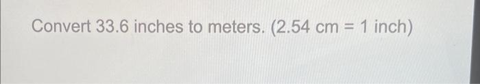 Solved Convert 33.6 inches to meters. (2.54 cm=1 inch) | Chegg.com