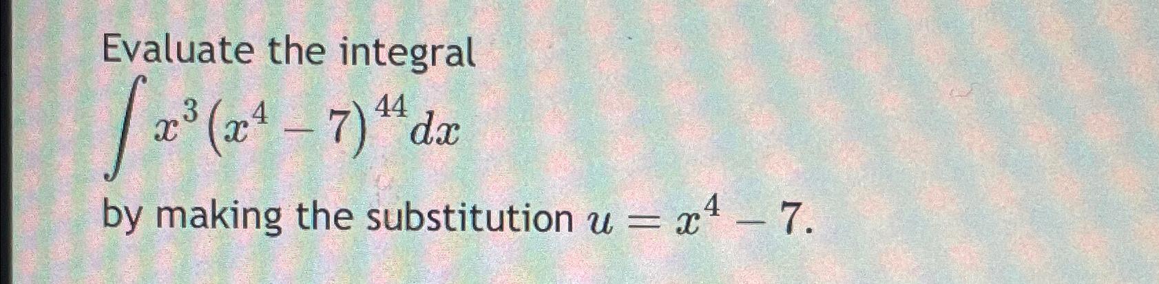 Solved Evaluate the integral∫﻿﻿x3(x4-7)44dxby making the | Chegg.com