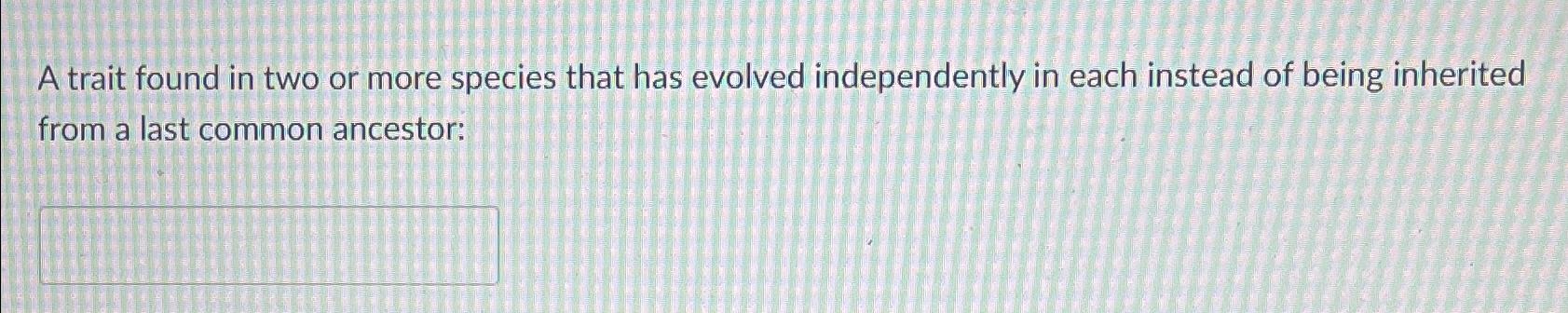 Solved A trait found in two or more species that has evolved | Chegg.com