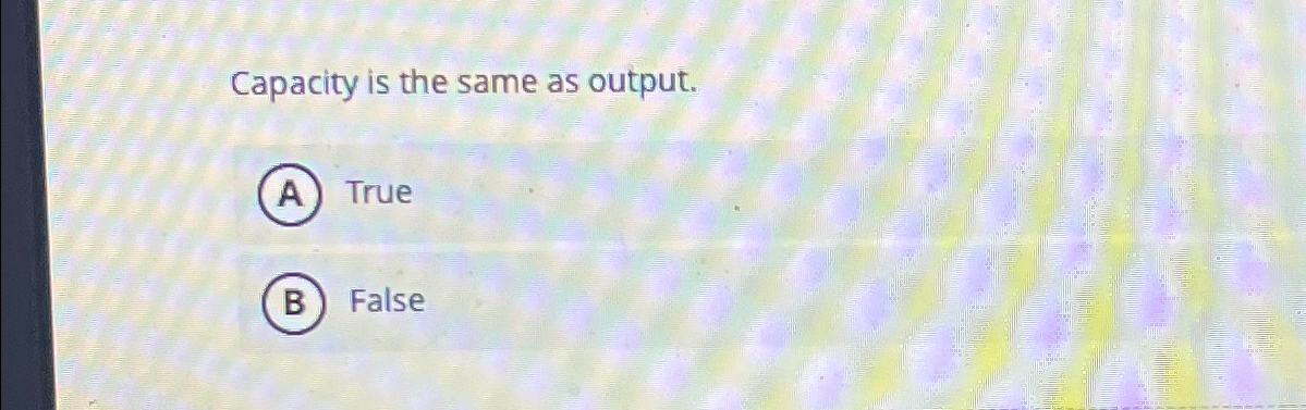 Solved Capacity is the same as output.TrueFalse | Chegg.com