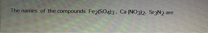 Solved The names of the compounds Fe2(SO4)3. Ca(NO3)2. Sr3N2 | Chegg.com