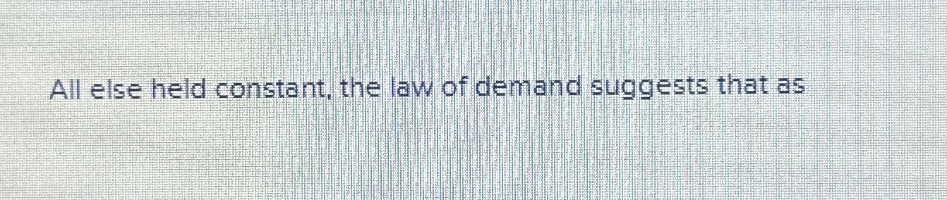 Solved All else held constant, the law of demand suggests | Chegg.com