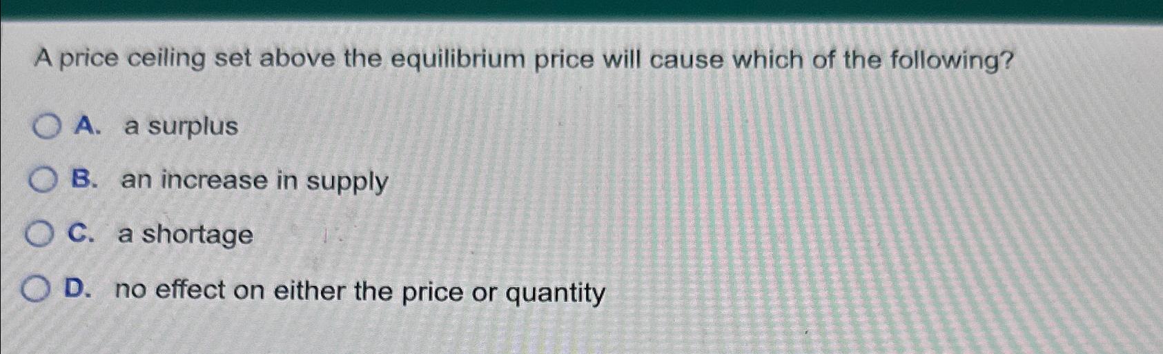 Solved A price ceiling set above the equilibrium price will | Chegg.com