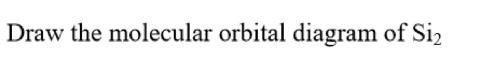 Solved Draw the molecular orbital diagram of Si2 | Chegg.com
