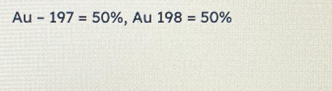 Solved Au-197=50%, ﻿Au 198=50% | Chegg.com