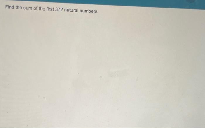 Solved Find the sum of the first 372 natural numbers. | Chegg.com