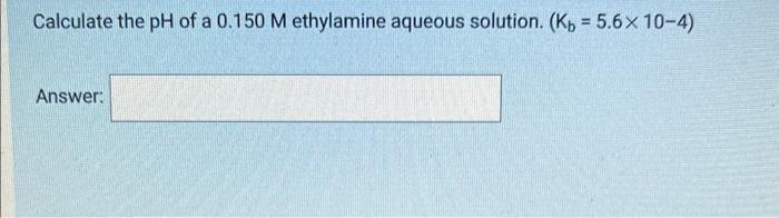 Solved Calculate the pH of a 0.150M ethylamine aqueous | Chegg.com