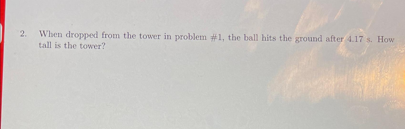 Solved When dropped from the tower in problem #1, ﻿the ball | Chegg.com