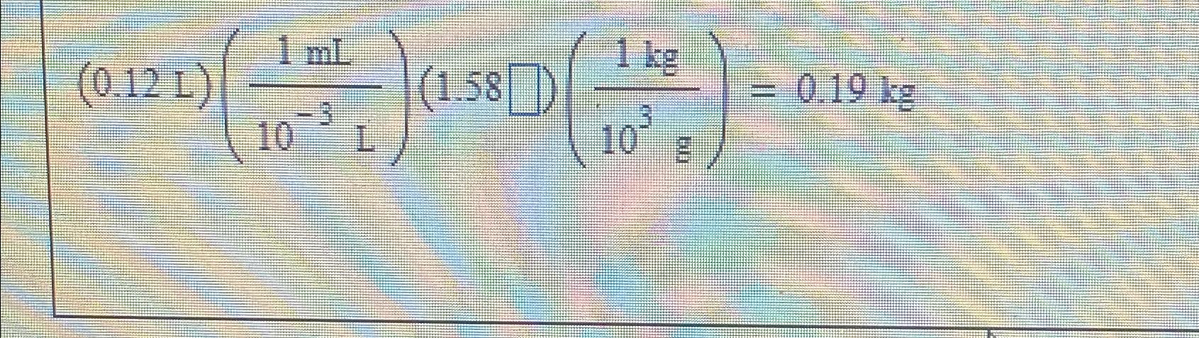 Solved (0.12L)(1(mL)10-3(L))(1.58 )(1(kg)103(g))=0.19kg | Chegg.com