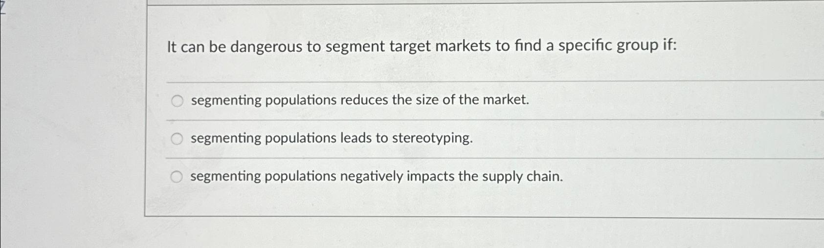 Solved It can be dangerous to segment target markets to find | Chegg.com
