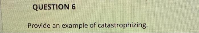 Solved QUESTION 6 Provide an example of catastrophizing. | Chegg.com