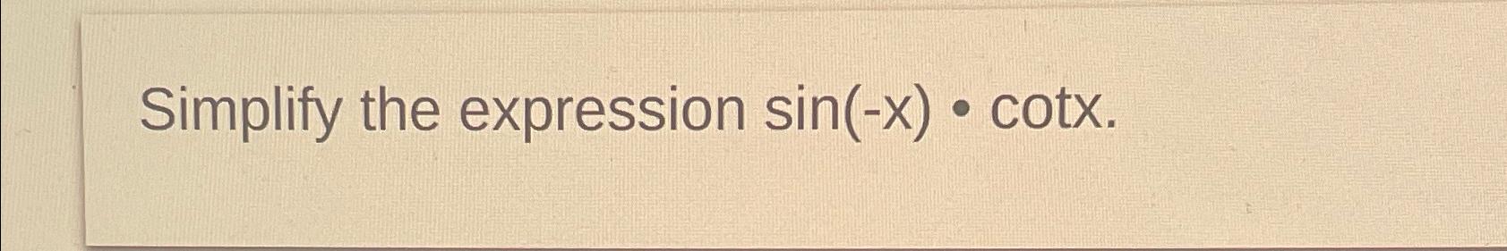 Solved Simplify the expression sin(-x)*cotx. | Chegg.com