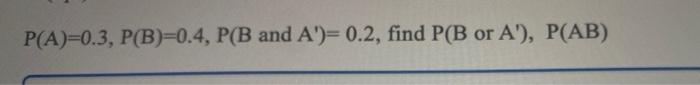 Solved P(A)=0.3, P(B)=0.4, P(B and A')= 0.2, find P(B or | Chegg.com