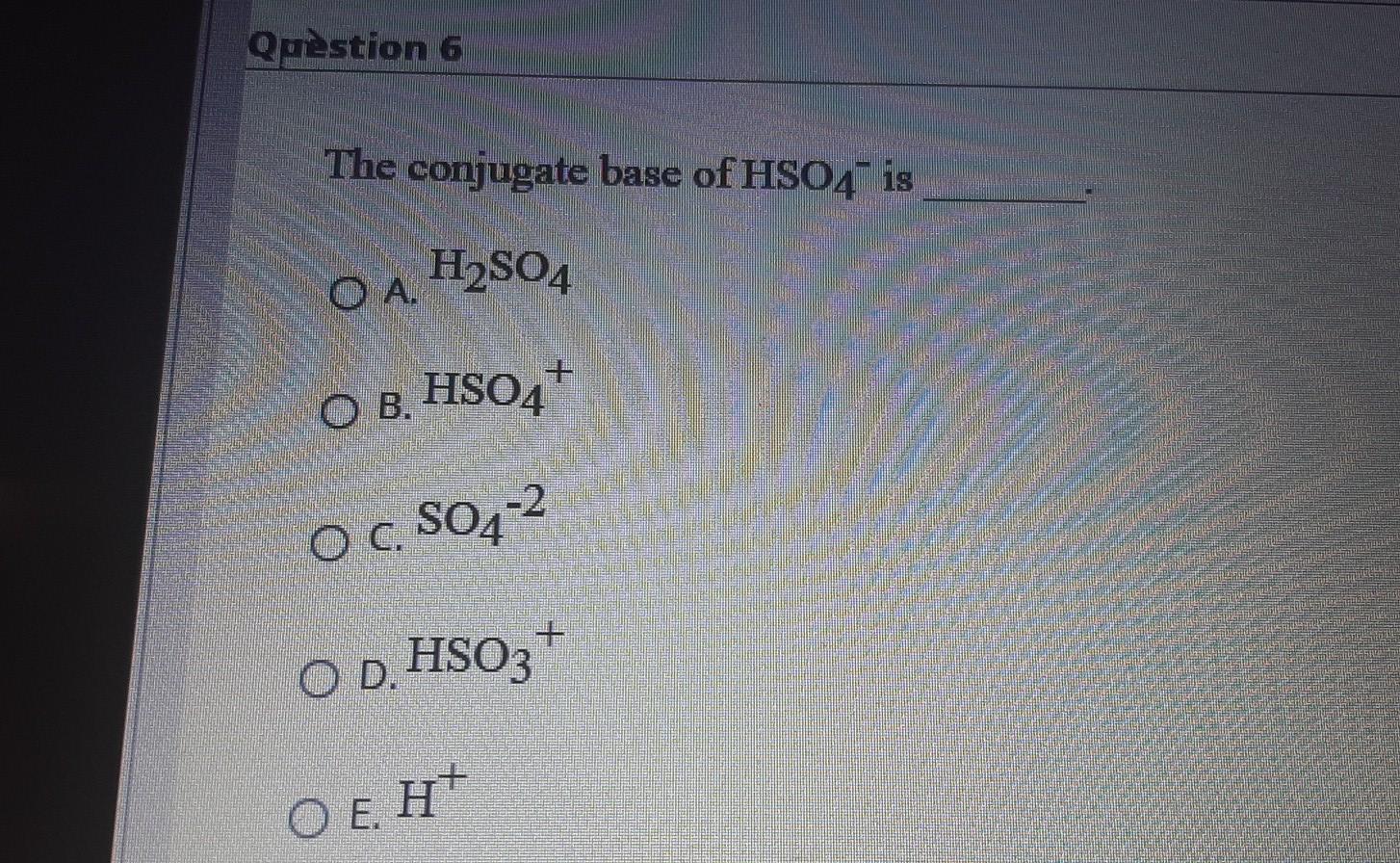 Solved Qpestion 6 The conjugate base of HSO4 is O A. H2SO4 O | Chegg.com