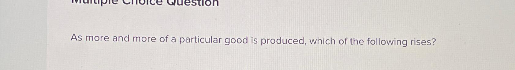 Solved As more and more of a particular good is produced, | Chegg.com