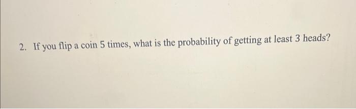 Solved 2. If you flip a coin 5 times, what is the | Chegg.com
